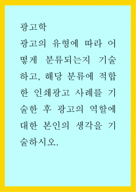 광고의 유형에 따라 어떻게 분류되는지 기술하고 해당 분류에 적합한 인쇄광고 사례를 기술한 후 광고의 역할에 대한 본인의 생각을 기술하시오-1페이지