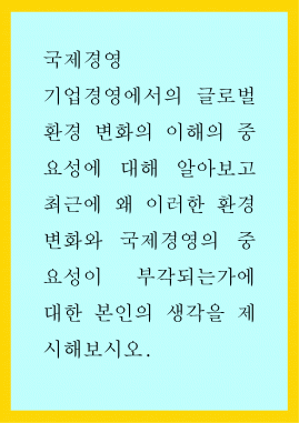 기업경영에서의 글로벌 환경 변화의 이해의 중요성에 대해 알아보고 최근에 왜 이러한 환경변화와 국제경영의 중요성이 부각되는가에 대한 본인의 생각을 제시해보시오-1페이지