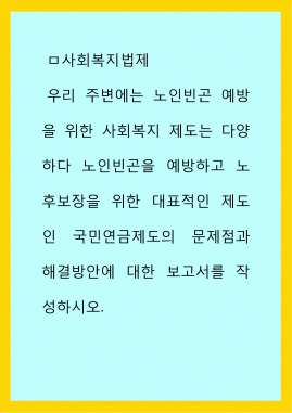 우리 주변에는 노인빈곤 예방을 위한 사회복지 제도는 다양하다 노인빈곤을 예방하고 노후보장을 위한 대표적인 제도인 국민연금제도의 문제점과 해결방안에 대한 보고서를 작성하시오-1페이지