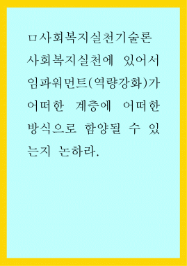 사회복지실천에 있어서 임파워먼트(역량강화)가 어떠한 계층에 어떠한 방식으로 함양될 수 있는지 논하라-1페이지