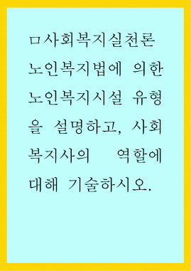 노인복지법에 의한 노인복지시설 유형을 설명하고 사회복지사의 역할에 대해 기술하시오-1페이지