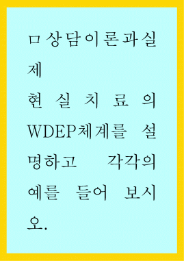 [사이버대학] 현실치료의 WDEP체계를 설명하고 각각의 예를 들어 보시오-1페이지