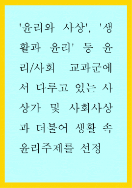 윤리와 사상 생활과 윤리 등 윤리사회 교과군에서 다루고 있는 사상가 및 사회사상과 더불어 생활 속 윤리주제-1페이지