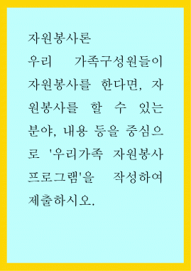 우리 가족구성원들이 자원봉사를 한다면 자원봉사를 할 수 있는 분야 내용 등을 중심으로 우리가족 자원봉사 프로그램을 작성하여 제출하시오-1페이지