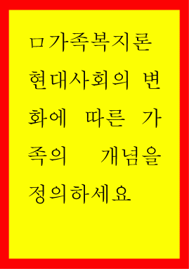 [사회복지] 현대사회의 변화에 따른 가족의 개념을 정의하세요 -1페이지