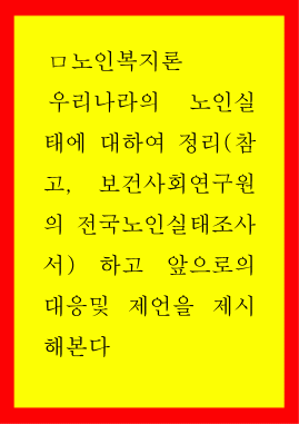 우리나라의 노인실태에 대하여 정리(참고 보건사회연구원의 전국노인실태조사서) 하고 앞으로의 대응및 제언을 제시해본다-1페이지