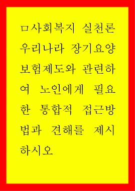 사회복지실천론 ) 우리나라 장기요양보험제도와 관련하여 노인에게 필요한 통합적 접근방법과 견해를 제시하시오-1페이지