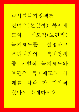 잔여적(선별적) 복지제도와 제도적(보편적) 복지제도를 설명하고 우리나라의 복지정책 중 선별적 복지제도와 보편적 복지제도의 사례를 각각 한 가지씩 찾아서 소개하시오-1페이지