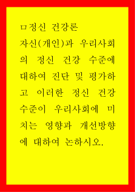 정신건강론 ) 자신(개인)과 우리사회의 정신 건강 수준에 대하여 진단 및 평가하고 이러한 정신 건강 수준이 우리사회에 미치는 영향과 개선방향에 대하여 논하시오-1페이지