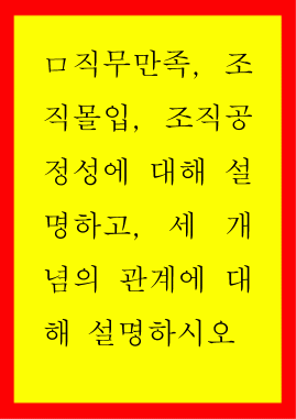 직무만족 조직몰입 조직공정성에 대해 설명하고 세 개념의 관계에 대해 설명하시오-1페이지