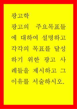 광고의 주요목표들에 대하여 설명하고 각각의 목표를 달성하기 위한 광고 사례들을 제시하고 그 이유를 서술하시오.-1페이지