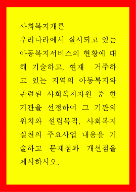 아동복지 서비스의 현황에 대해 기술하고, 현재  거주하고 있는 지역의 아동복지와 관련된 사회복지자원 중 한 기관을 선정하여 그 기관의 위치와 설립목적, 사회복지실천의 주요사업 내용을 기술하고 문제점과 개선-1페이지