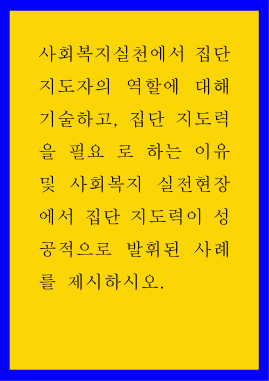 사회복지실천에서 집단 지도자의 역할에 대해 기술하고 집단 지도력을 필요 로 하는 이유 및 사회복지 실전현장에서 집단 지도력이 성공적으로 발휘된 사례를 제시하시오-1페이지