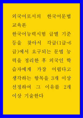 한국어능력시험 급별 기준 등을 찾아서 각급(1급~6급)에서 요구되는 문법 능력을 정리한 후 외국인 학습자에게 가장 어렵다고 생각하는 항목을 3개 이상 선정하여 그 이유를 2개 이상 기술한다-1페이지