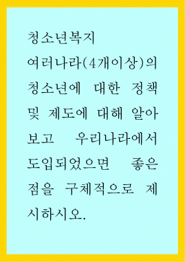 여러나라(4개이상)의 청소년에 대한 정책 및 제도에 대해 알아보고 우리나라에서 도입되었으면 좋은 점을 구체적으로 제시하시오-1페이지