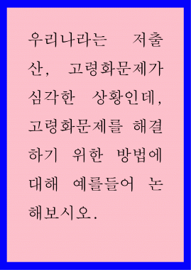 우리나라는 저출산 고령화문제가 심각한 상황인데 고령화문제를 해결하기 위한 방법에 대해 예를들어 논해보시오-1페이지