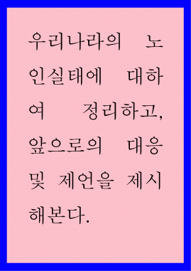 우리나라의 노인실태에 대하여 정리하고 앞으로의 대응 및 제언을 제시해본다-1페이지