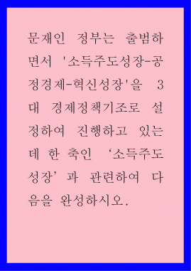 생활속의경제 = ) 문재인 정부는 출범하면서 소득주도성장-공정경제-혁신성장을 3대 경제정책기조로 설정하여 진행하고 있는데 한 축인 ‘소득주도성장’과 관련하여 다음을 완성하시오-1페이지