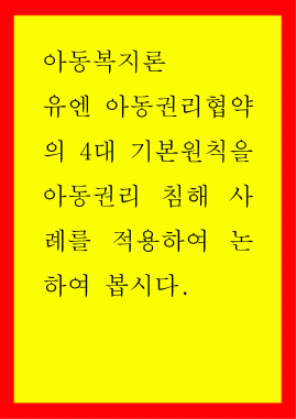 유엔 아동권리협약의 4대 기본원칙을 아동권리 침해 사례를 적용하여 논하여 봅시다-1페이지