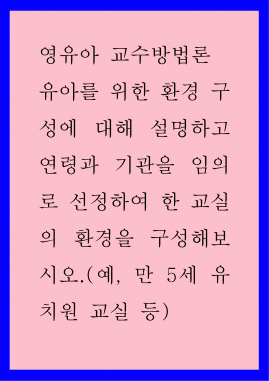 [사이버대학] 유아를 위한 환경 구성에 대해 설명하고 연령과 기관을 임의로 선정하여 한 교실의 환경을 구성해보시오-1페이지