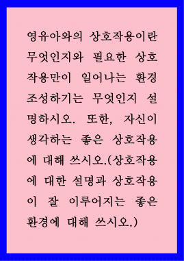 영유아발달 ) 영유아와의 상호작용이란 무엇인지와 필요한 상호작용만이 일어나는 환경 조성하기는 무엇인지 설명하시오-1페이지