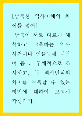 [남북한 역사이해의 차이를 넘어] ) 남북이 서로 다르게 해석하고 교육하는 역사 사건이나 인물등에 대하여 좀 더 구체적으로 조사하고 두 역사인식의 차이를 극복할 수 있는 방안에 대하여 보고서 작성하기-1페이지