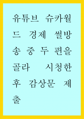 유튜브 슈카월드 경제 썰방송 중 두 편을 골라 시청한 후 감상문 제출-1페이지