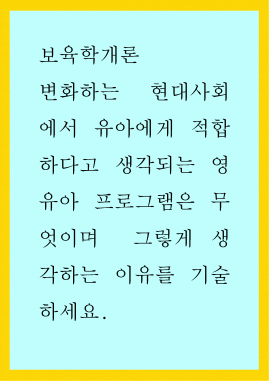 보육학개론 ) 변화하는 현대사회에서 유아에게 적합하다고 생각되는 영유아 프로그램은 무엇이며  그렇게 생각하는 이유를 기술하세요-1페이지