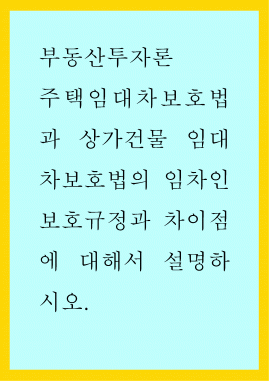 부동산투자론 ) 주택임대차보호법과 상가건물 임대차보호법의 임차인보호규정과 차이점에 대해서 설명하시오-1페이지