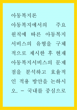 아동복지에서의 주요 원칙에 따른 아동복지 서비스의 유형을 구체적으로 제시한 후 현재 아동복지서비스의 문제점을 분석하고 효율적인 적용 방안을 논하시오-1페이지