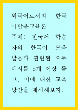 한국어 학습자의 한국어 모음 발음과 관련된 오류 예시를 5개 이상 들고 이에 대한 교육 방안을 제시해보자-1페이지