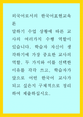 학습자 자신이 생각하기에 가장 중요한 교사의 역할. 두 가지와 이를 선택한 이유를 각각 쓰고, 학습자가 앞으로 어떤 한국어 교사가 되고 싶은지 구체적으로 정리하여 제출하십시오.-1페이지