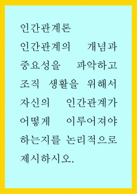 인간관계의 개념과 중요성을 파악하고 조직 생활을 위해서 자신의 인간관계가 어떻게 이루어져야 하는지를 논리적으로 제시하시오 인간관계론 레포트-1페이지