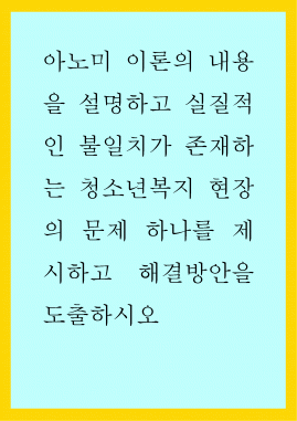 아노미 이론의 내용을 설명하고 실질적인 불일치가 존재하는 청소년복지 현장의 문제 하나를 제시하고 해결방안을 도출하시오-1페이지