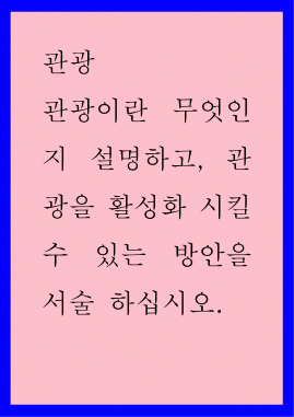 관광이란 무엇인지 설명하고, 관광을 활성화 시킬 수 있는 방안을 서술 하십시오-1페이지