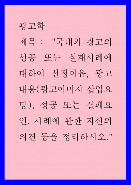 국내외 광고의 성공 또는 실패사례에 대하여 선정이유 광고내용 성공 또는 실패요인 사례에 관한 자신의 의견 등을 정리하시오-1페이지