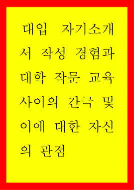 글쓰기) 대입 자기소개서 작성 경험과 대학 작문 교육 사이의 간극 및 이에 대한 자신의 관점 레포트-1페이지