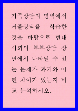 가족상담의 영역에서 커플상담을 학습한 것을 바탕으로 현대사회의 부부상담 장면에서 나타날 수 있는 문제가 과거와 어떤 차이가 있는지 비교 분석하시오-1페이지