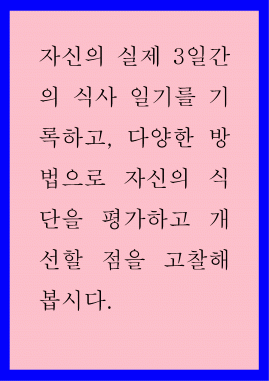 자신의 실제 3일간의 식사 일기를 기록하고 다양한 방법으로 자신의 식단을 평가하고 개선할 점을 고찰해봅시다-1페이지