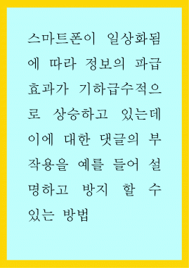 스마트폰이 일상화됨에 따라 정보의 파급 효과가 기하급수적으로 상승하고 있는데 이에 대한 댓글의 부작용을 예를 들어 설명하고 방지 할 수 있는 방법-1페이지