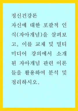 [사회과학] 정신건강론 ) 자신에 대한 포괄적 인식(자아개념)을 살펴보고 이를 교재 및 멀티미디어 강의에서 소개된 자아개념 관련 이론들을 활용하여 분석 및 정리하시오-1페이지