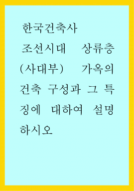 한국건축사 ) 조선시대 상류층(사대부) 가옥의 건축 구성과 그 특징에 대하여 설명하시오-1페이지