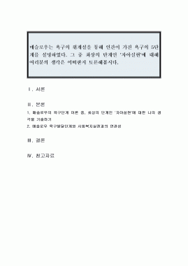 매슬로우는 욕구의 위계설을 통해 인간이 가진 욕구의 5단계를 설명하였다. 그 중 최상의 단계인 자아실현에 대해 여러분의 생각은 어떠한지 토론해봅시다.
-1페이지