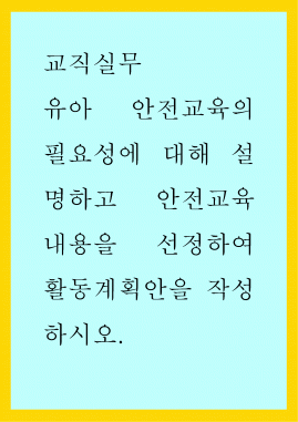 교직실무 ) 유아 안전교육의 필요성에 대해 설명하고 안전교육 내용을 선정하여 활동계획안을 작성하시오-1페이지