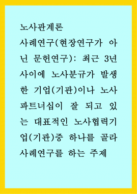 노사관계론 ) 사례연구(현장연구가 아닌 문헌연구) 최근 3년 사이에 노사분규가 발생한 기업(기관)이나 노사파트너십이 잘 되고 있는 대표적인 노사협력기업(기관)중 하나를 골라 사례연구를 하는 주제-1페이지