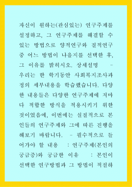 [사회과학] 사회복지조사론 ) 자신이 원하는(관심있는) 연구주제를 설정하고 그 연구주제를 해결할 수 있는 방법으로 양적연구와 질적연구 중 어느 방법이 나을지를 선택한 후 그 이유를 밝히시오-1페이지