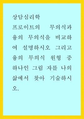 상담심리학 ) 프로이트의 무의식과 융의 무의식을 비교하여 설명하시오 그리고 융의 무의식 원형 중 하나인 그림 자를 나의 삶에서 찾아 기술하시오-1페이지