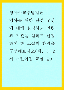 [사회과학] 영유아교수방법론 ) 영아를 위한 환경 구성에 대해 설명하고 연령과 기관을 임의로 선정하여 한 교실의 환경을 구성해보시오-1페이지