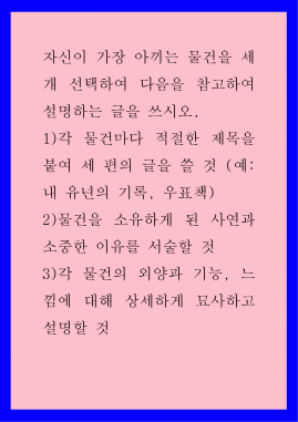 [사이버대학] 글쓰기) 자신이 가장 아끼는 물건을 세 개 선택하여 다음을 참고하여 설명하는 글을 쓰시오-1페이지