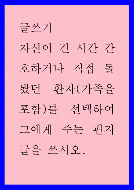 [인문과학] 글쓰기) 자신이 긴 시간 간호하거나 직접 돌봤던 환자(가족을 포함)를 선택하여 그에게 주는 편지글을 쓰시오-1페이지